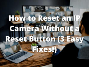 How to Reset an IP Camera Without a Reset Button (3 Easy Fixes!)